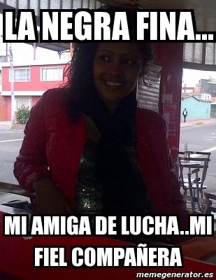 Meme Personalizado - LA NEGRA FINA... MI AMIGA DE LUCHA..MI FIEL COMPAÃ ...