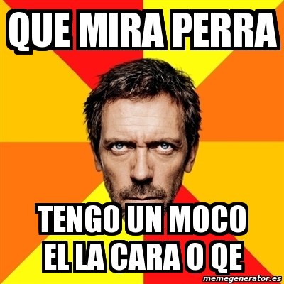 Meme House - que mira perra tengo un moco el la cara o qe - 4975597