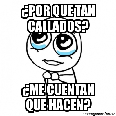 Meme Por favor - Â¿por que tan callados? Â¿me cuentan que hacen? - 4976867