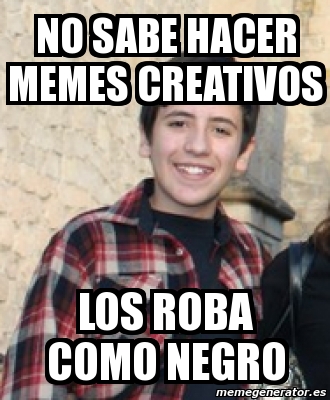 Meme Personalizado - no sabe hacer memes creativos los roba como negro ...