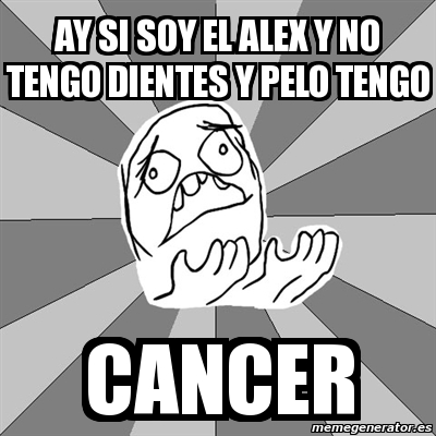 Meme Whyyy - ay si soy el alex y no tengo dientes y pelo tengo cancer ...