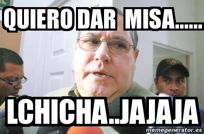 Meme Personalizado - QUIERO DAR MISA...... LCHICHA..JAJAJA - 4985629