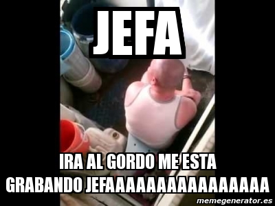 Meme Personalizado - jefa ira al gordo me esta grabando ...