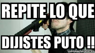 Meme Personalizado - repite lo que DIJISTEs puto !! - 4998808