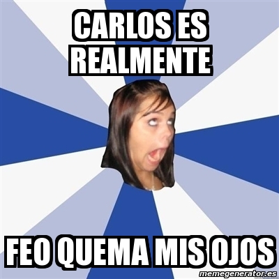 Meme Annoying Facebook Girl - carlos es realmente feo quema mis ojos ...