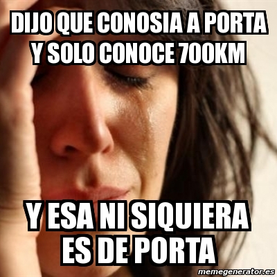 Meme Problems - dijo que conosia a porta y solo conoce 700km y esa ni ...