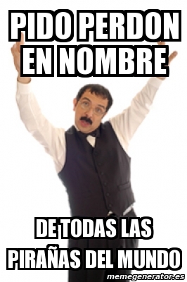 Meme Personalizado - pido perdon en nombre de todas las piraÃ±as del ...