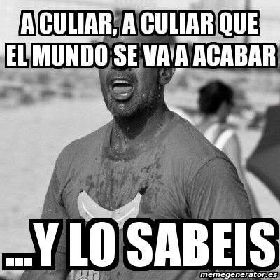 Meme Personalizado - A culiar, a culiar que el mUndo se va a acabar ...