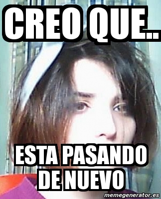 Meme Personalizado - Creo que.. ESTA PASANDO DE NUEVO - 5019643