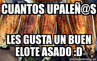 Meme Personalizado - cuantos upaleÃ±@s les gusta un buen elote asado :D ...