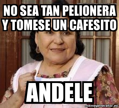Meme Personalizado - no sea tan pelionera Y TOMeSE UN CAFESITO andele ...