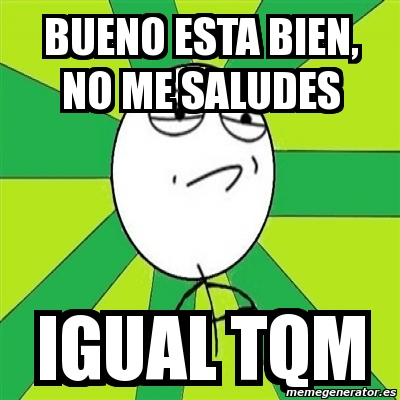 Meme Challenge Accepted - Bueno esta bien, no me saludes igual tqm ...