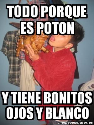 Meme Personalizado - todo porque es poton y tiene bonitos ojos y blanco ...