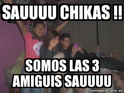 Meme Personalizado - SAUUUU CHIKAS !! SOMOS LAS 3 AMIGUIS SAUUUU - 5176578