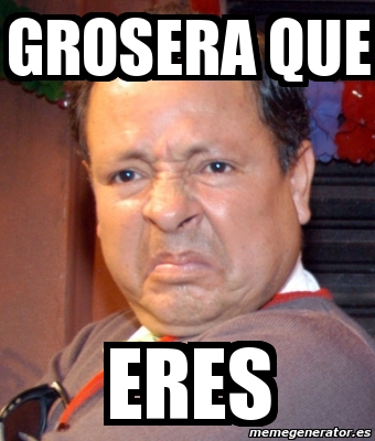 Meme Personalizado - grosera que eres - 5176583