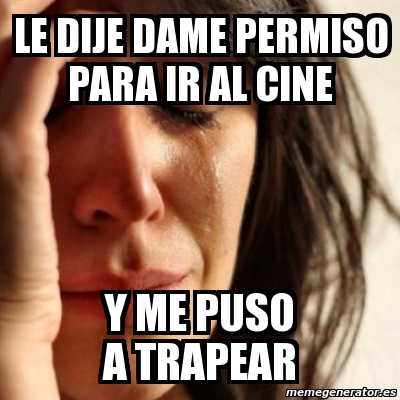 Meme Problems - Le dije dame permiso para ir al cine y me puso a ...