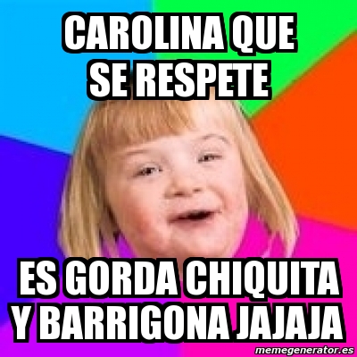 Meme Retard Girl - CAROLINA QUE SE RESPETE ES GORDA CHIQUITA Y ...