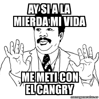 Meme Ay Si - ay si a la mierda mi vida me meti con el cangry - 5188943