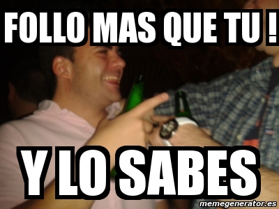 Meme Personalizado - Follo mas que tu ! Y LO SABES - 5198326