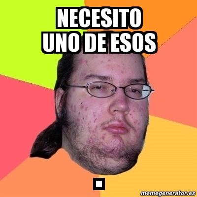 Meme Friki - Necesito uno de esos . - 5024314