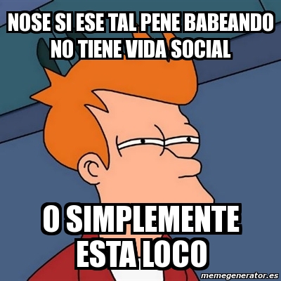 Meme Futurama Fry - NOSE SI ESE TAL PENE BABEANDO NO TIENE VIDA SOCIAL ...