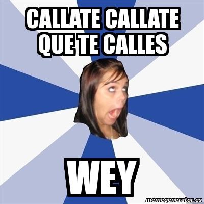 Meme Annoying Facebook Girl - callate callate que te calles wey - 5026260