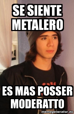 Meme Personalizado - se siente metalero es mas posser moderatto - 5202450