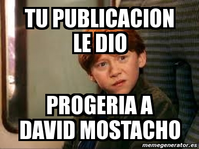 Meme Personalizado - TU PUBLICACION LE DIO PROGERIA A DAVID MOSTACHO ...