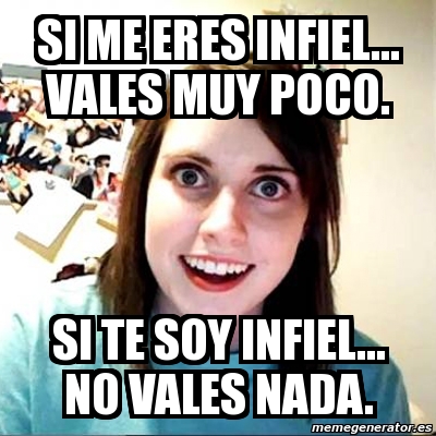 Meme Overly Attached Girlfriend - si me eres infiel... vales muy poco ...