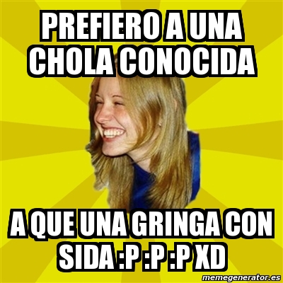 Meme Trologirl - prefiero a una chola conocida a que una gringa con ...