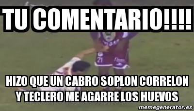 Meme Personalizado - tu comentario!!!! hizo que un cabro soplon ...