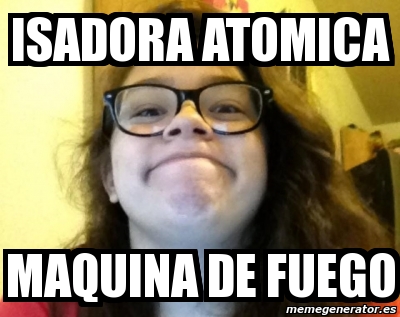 Meme Personalizado - Isadora atomica maquina de fuego - 5265092