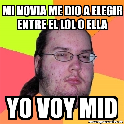 Meme Friki - Mi novia me dio a elegir entre el LOL o ella Yo voy mid ...