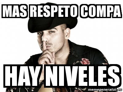 Meme Personalizado - mas respeto compa hay niveles - 5276911