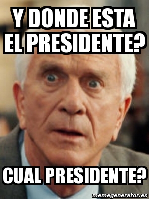 Meme Personalizado - y donde esta el presidente? cual presidente? - 5314511