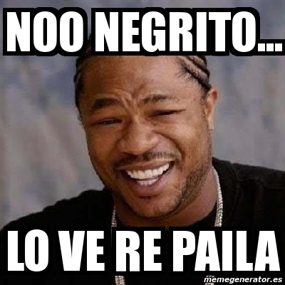 Meme Yo Dawg - NOO NEGRITO... LO VE RE PAILA - 5318547