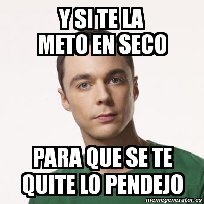 Meme Sheldon Cooper - y si te la meto en seco para que se te quite lo ...
