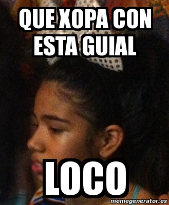 Meme Personalizado - QUE XOPA con esta gUial LoCo - 5362019