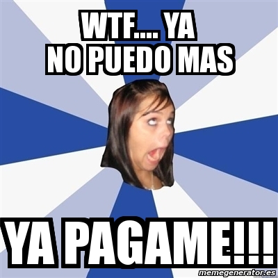 Meme Annoying Facebook Girl - WTF.... YA NO PUEDO MAS YA PAGAME ...