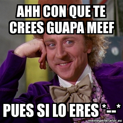 Meme Willy Wonka - ahh con que te crees guapa MEEF pues si lo eres ...