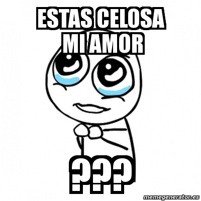 Meme Por favor - ESTAS CELOSA MI AMOR ??? - 5040572