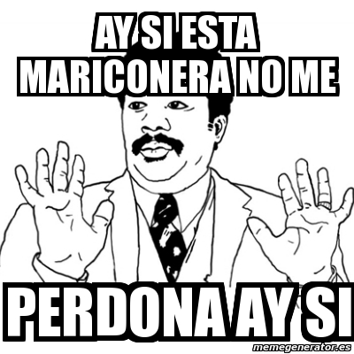Meme Ay Si - ay si esta MARICONERA no me perdona ay si - 5040724