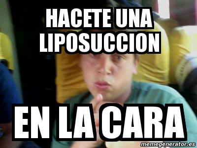 Meme Personalizado - HACETE UNA LIPOSUCCION EN LA CARA - 5047476