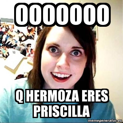Meme Overly Attached Girlfriend - ooooooo q hermoza eres priscilla ...
