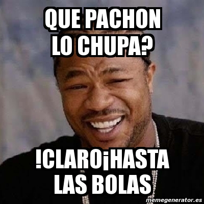 Meme Yo Dawg - QUE PACHON LO CHUPA? !CLAROÂ¡HASTA LAS BOLAS - 5050756