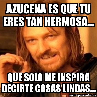 Meme Boromir - Azucena es que tu eres tan hermosa... que solo me ...