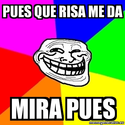 Meme Troll - pues que risa me da mira pues - 5577045