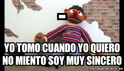 Meme Personalizado - - yo tomo cuando yo quiero no miento soy muy ...