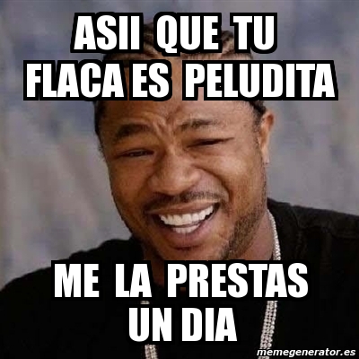 Meme Yo Dawg - asii que tu flaca es peludita me la prestas un dia - 5069267