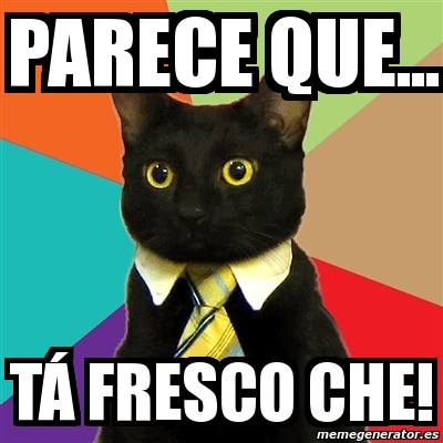 Meme Business Cat - PARECE QUE... TÃ FRESCO CHE! - 5662866